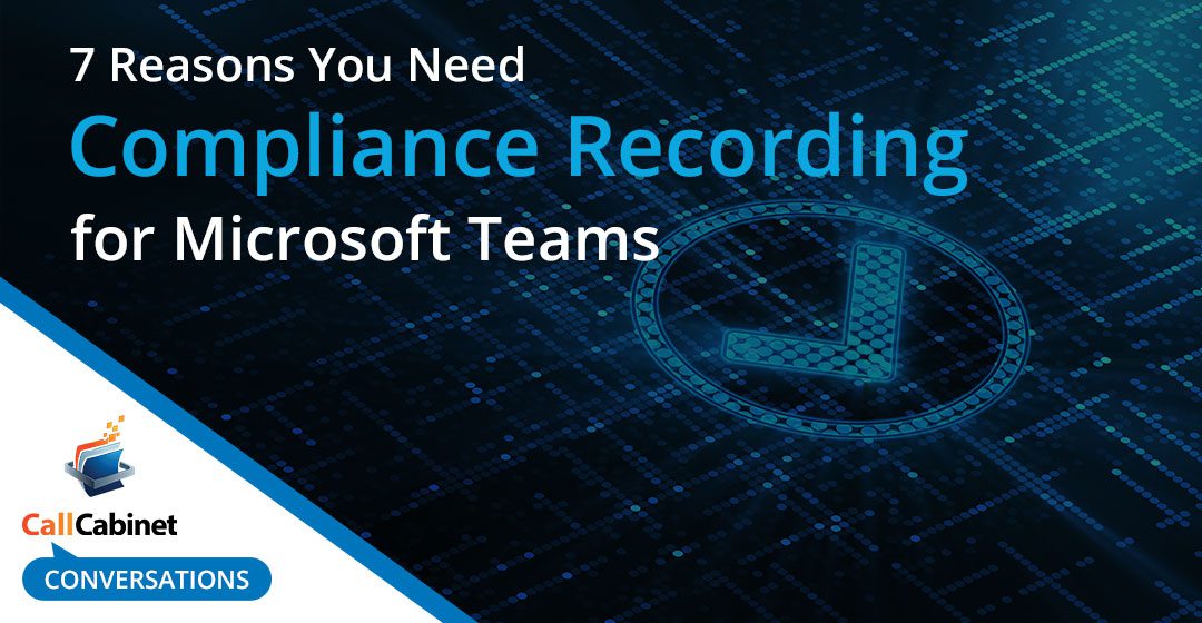 7 Reasons You Need Compliance Recording for Microsoft Teams